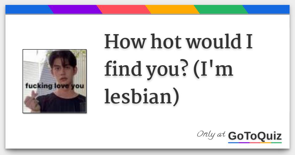 How hot would I find you? (I'm lesbian)