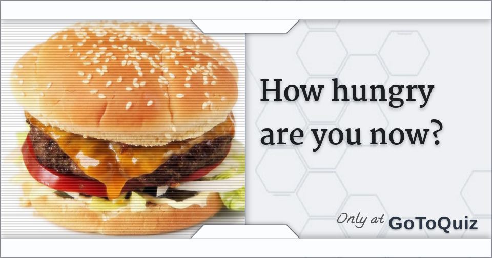 How hungry are you now?