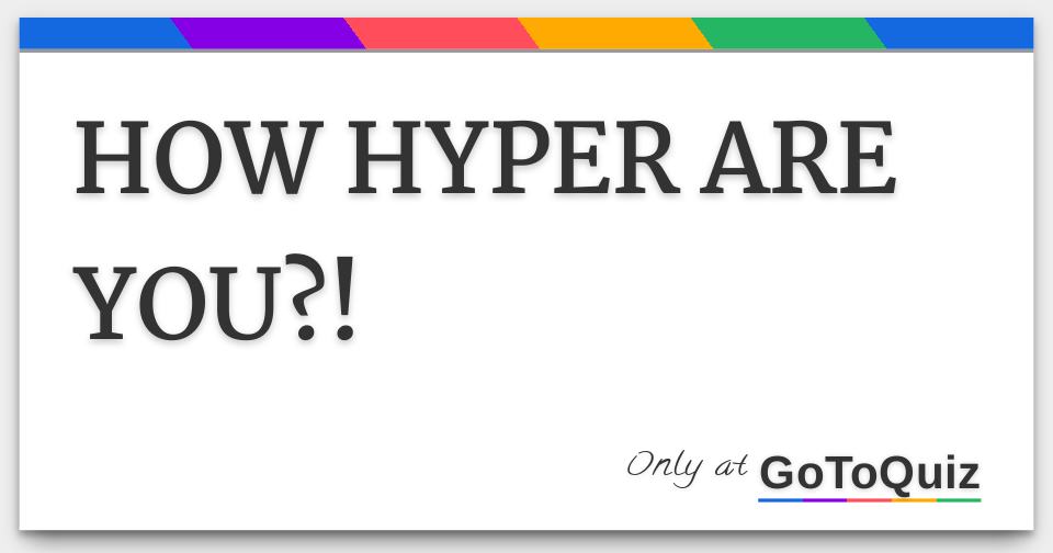 HOW HYPER ARE YOU?!