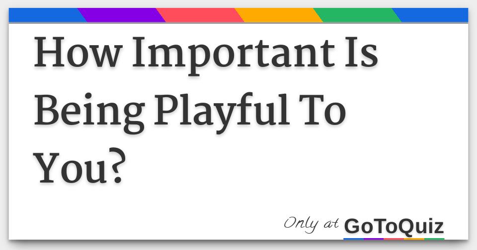 How Important Is Being Playful To You?