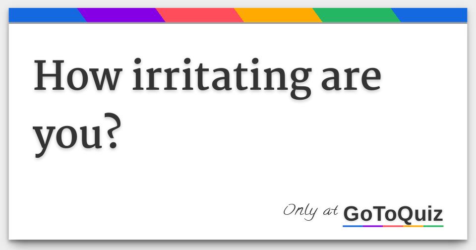 How irritating are you?
