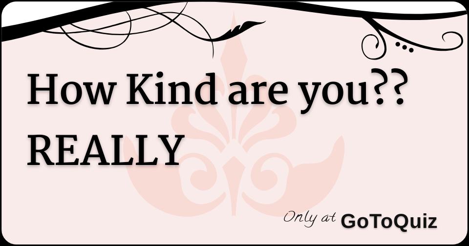 How Kind are you?? REALLY