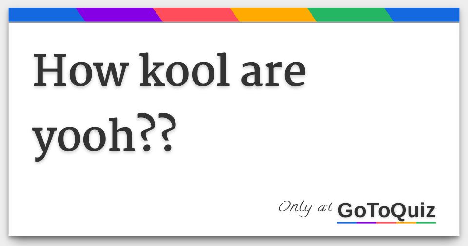 how kool are yooh??