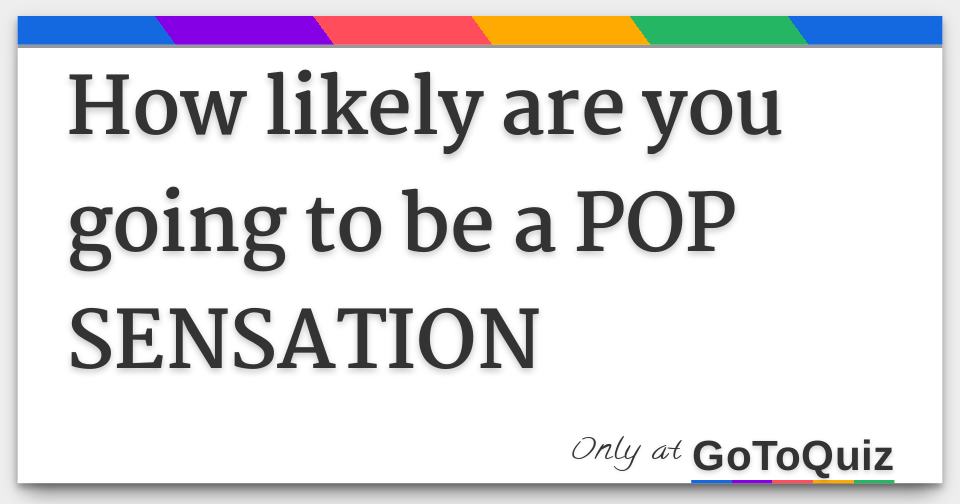 How likely are you going to be a POP SENSATION