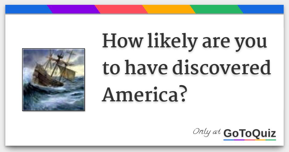 How likely are you to have discovered America?