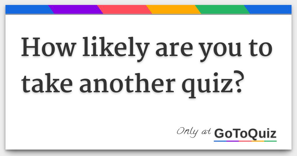 How likely are you to take another quiz?
