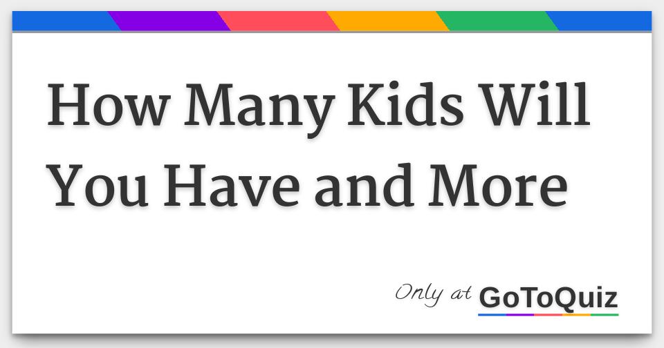 How Many Kids Will You Have and More
