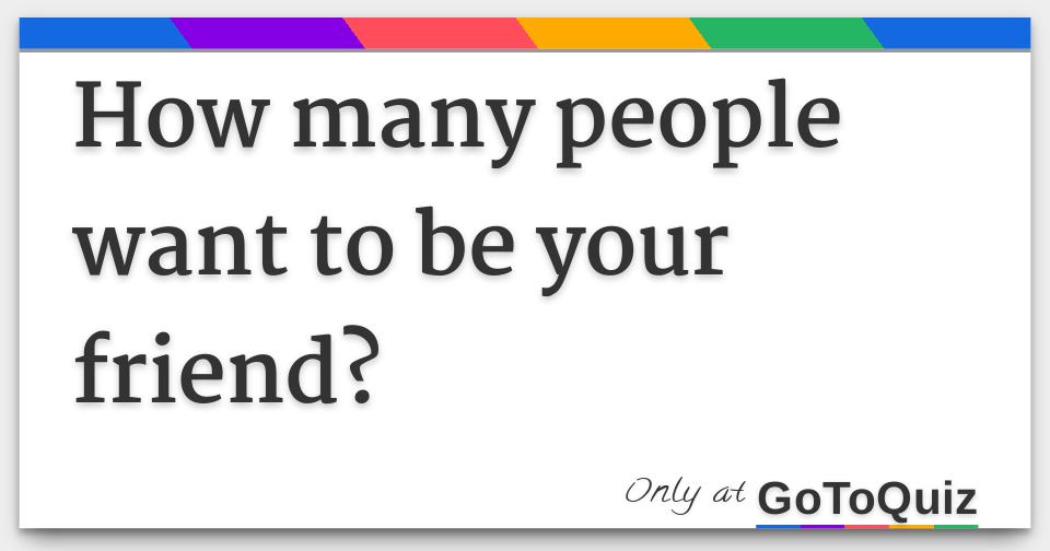How many people want to be your friend?