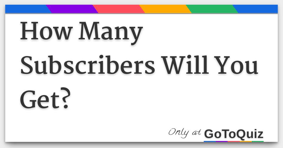 How Many Subscribers Will You Get? How Many Subscribers Will You Get?