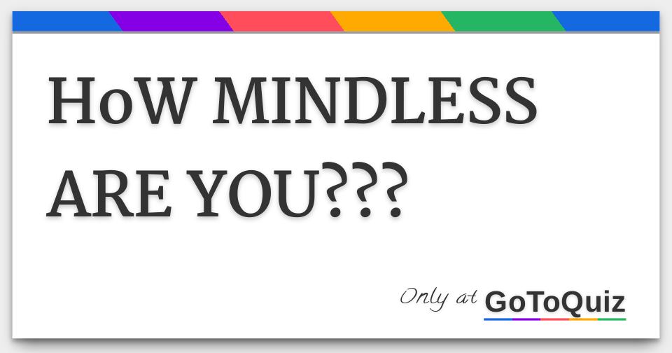 HoW MINDLESS ARE YOU???