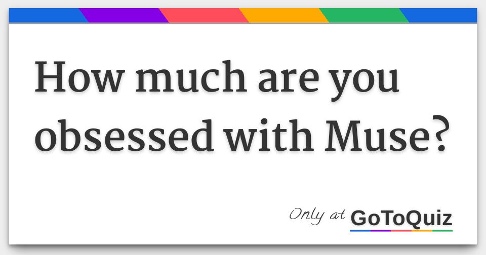 How much are you obsessed with Muse?