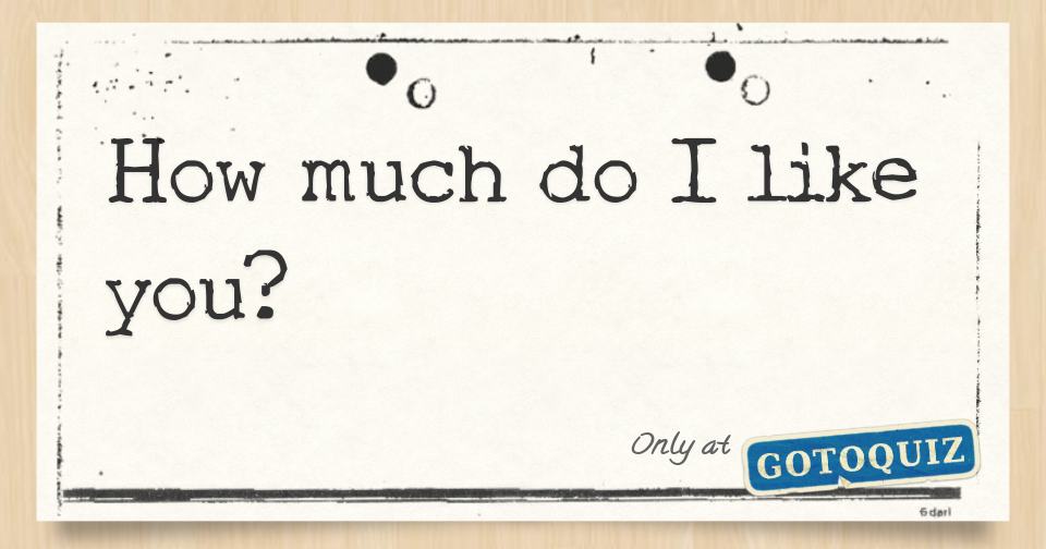 How much do I like you?