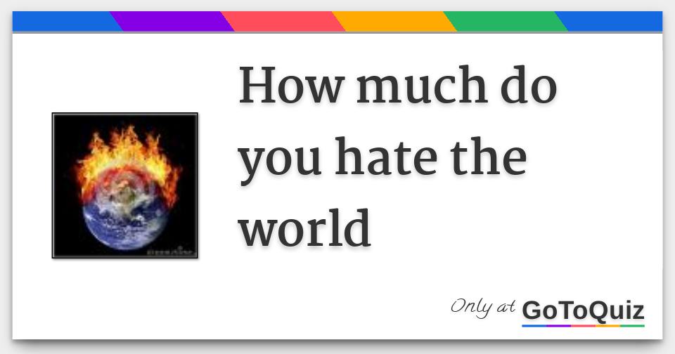 how much do you hate the world