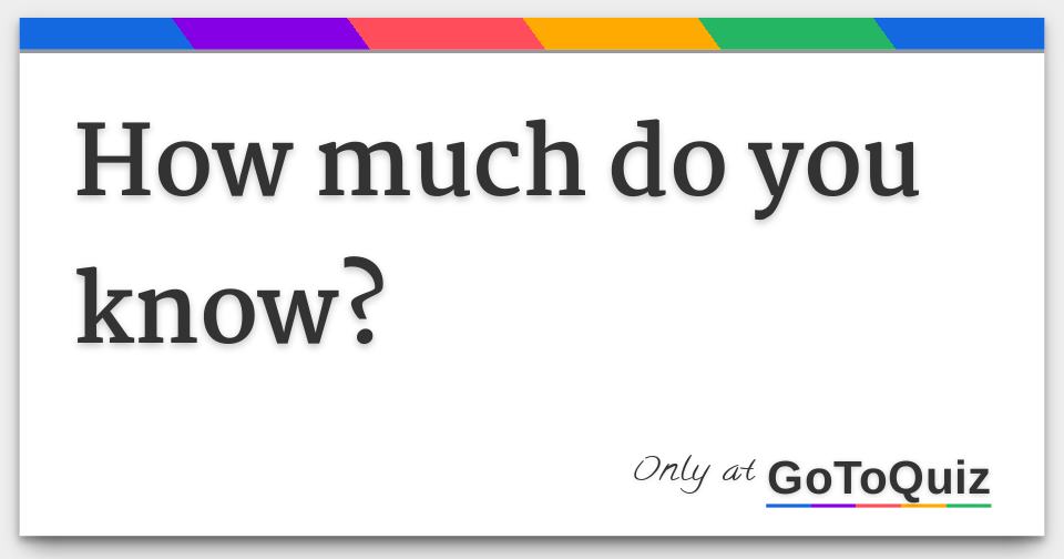 How much do you know?