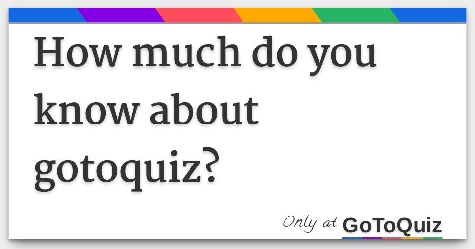How much do you know about gotoquiz?
