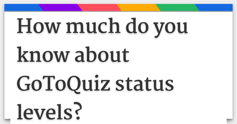 How much do you know about GoToQuiz status levels?