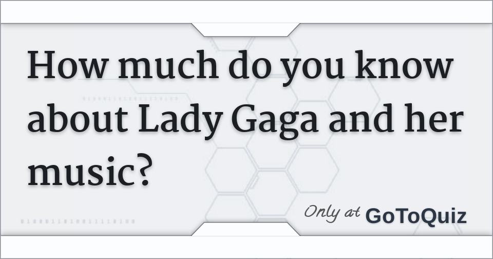 How much do you know about Lady Gaga and her music? Answers