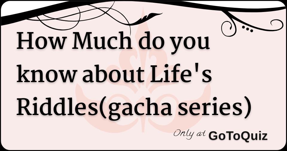 How Much do you know about Life's Riddles(gacha series)