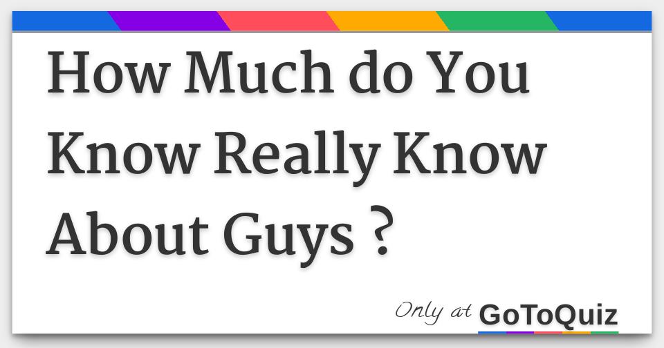 How Much do You Know Really Know About Guys