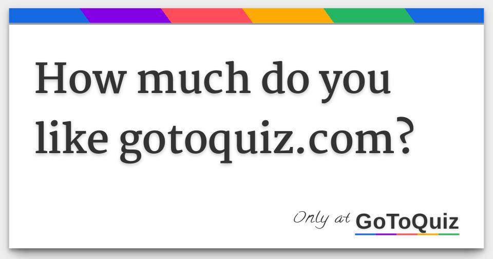 How much do you like gotoquiz.com? Comments, Page 1