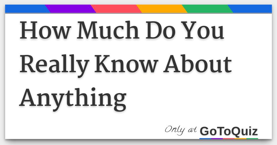 How Much Do You Really Know About Anything