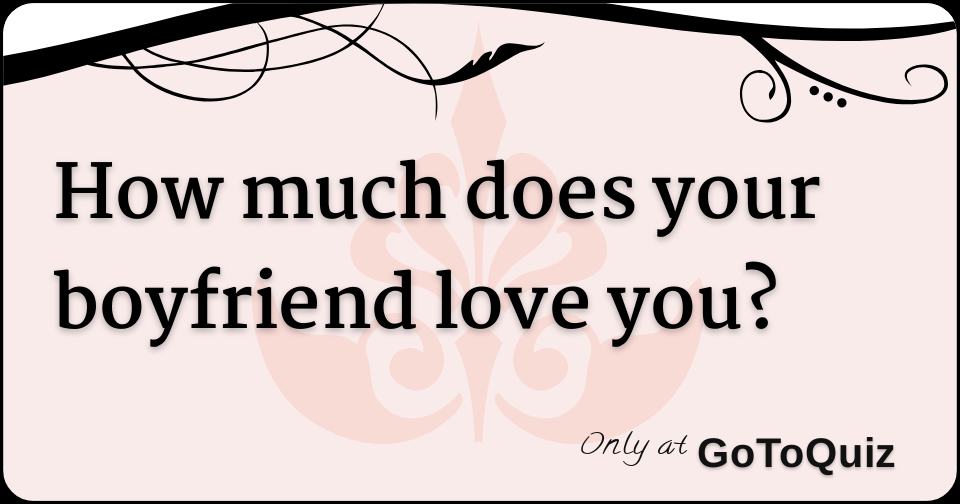 How much does your boyfriend love you?