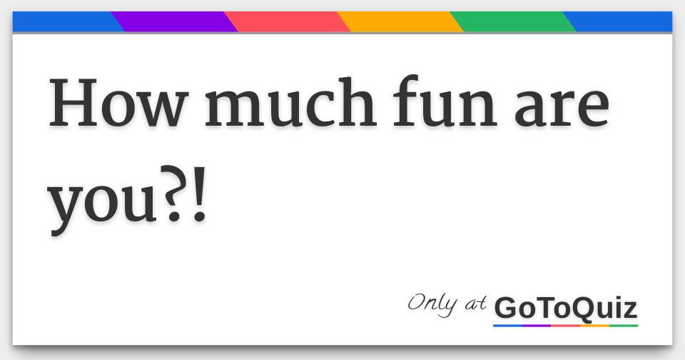 How much fun are you?!