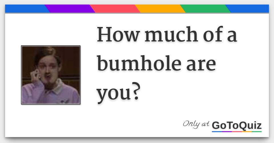 how much of a bumhole are you?