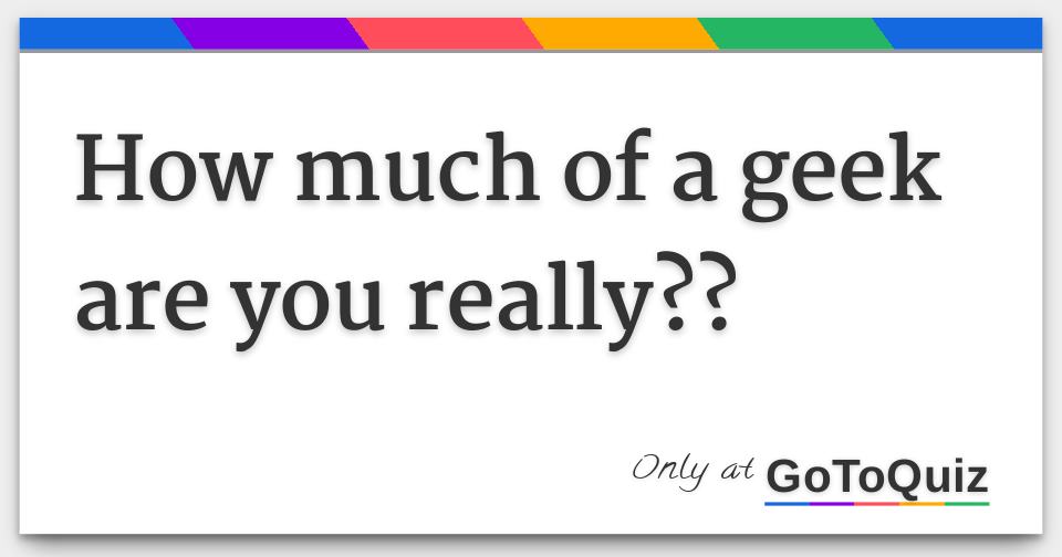 How Much Of A Geek Are You Really 