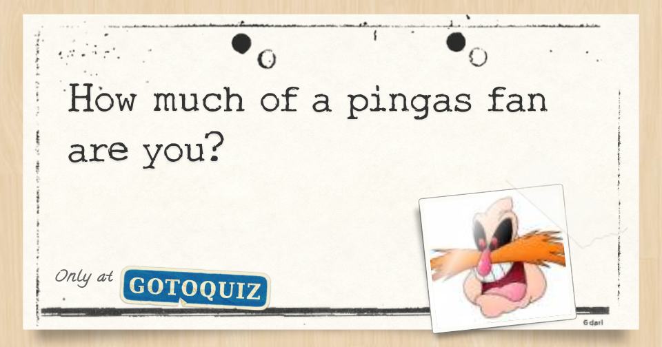 How much of a pingas fan are you?