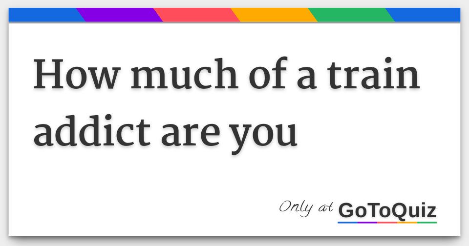 How much of a train addict are you