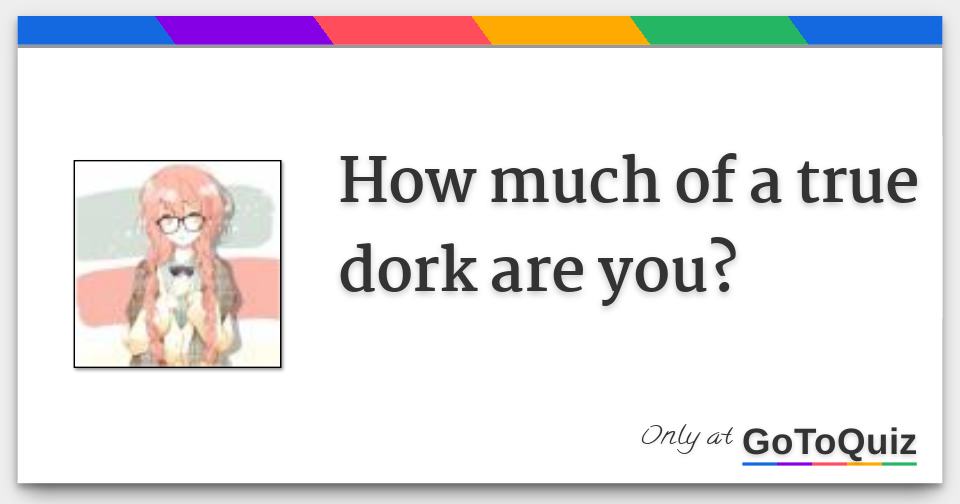 How much of a true dork are you?