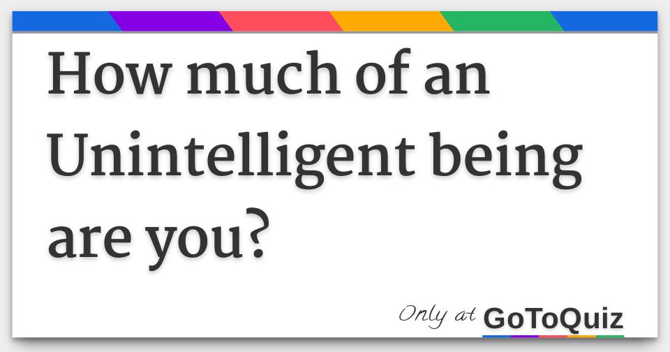 Results: How much of an Unintelligent being are you?