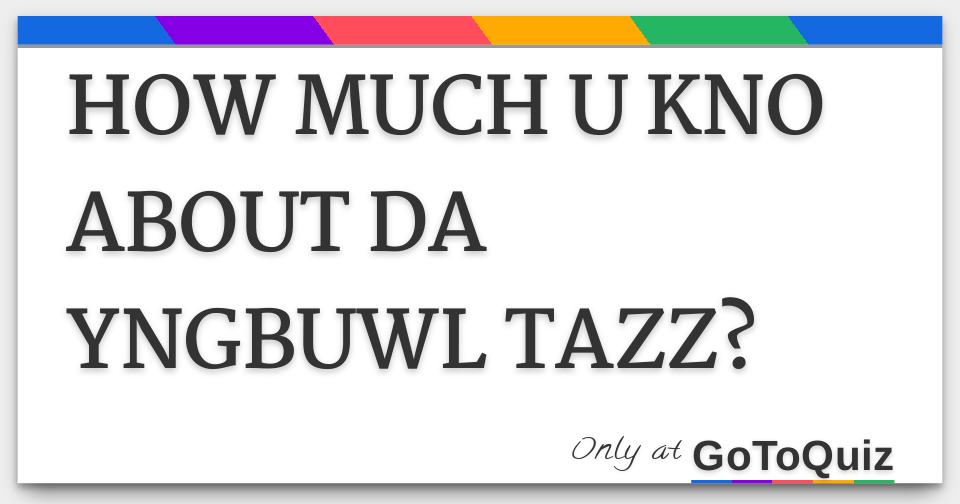 Results: HOW MUCH U KNO ABOUT DA YNGBUWL TAZZ?