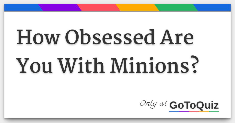 How Obsessed Are You With Minions?