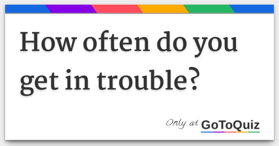 How often do you get in trouble?