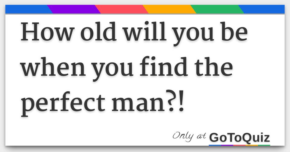 How old will you be when you find the perfect man?!