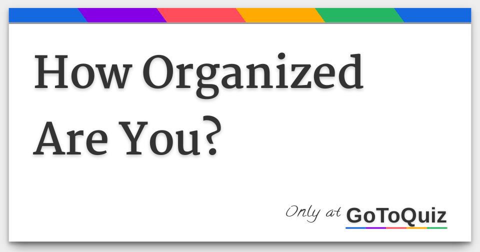 How Organized Are You How Organized Are You