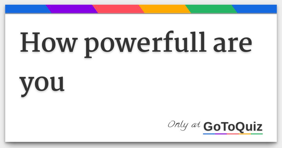 how powerfull are you