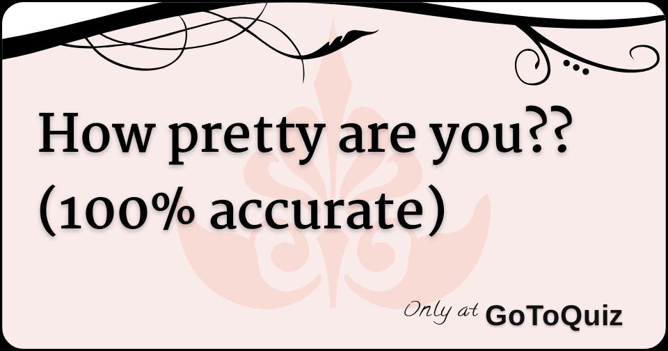 How pretty are you?? (100% accurate)