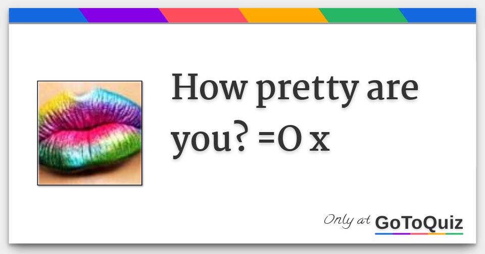 How pretty are you? =O x