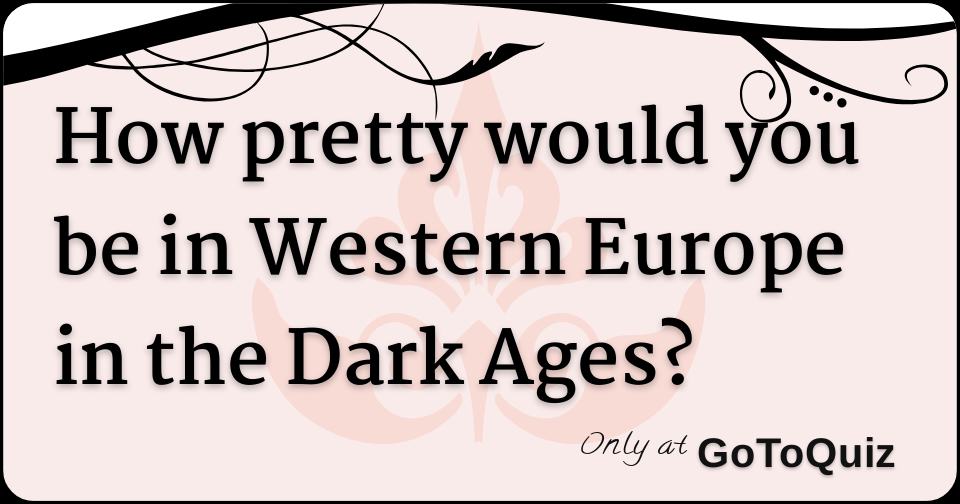 How pretty would you be in Western Europe in the Dark Ages?