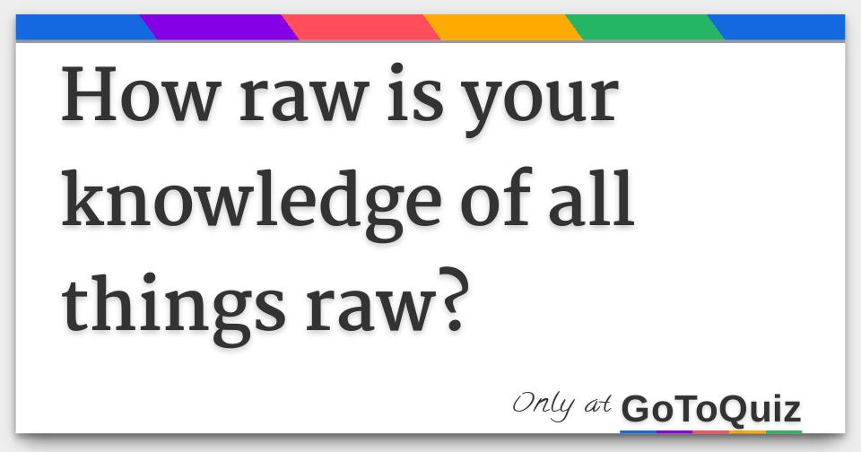 How raw is your knowledge of all things raw?