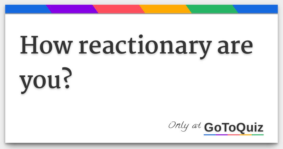 How reactionary are you?