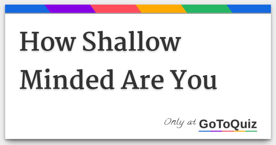 How Shallow Minded Are You