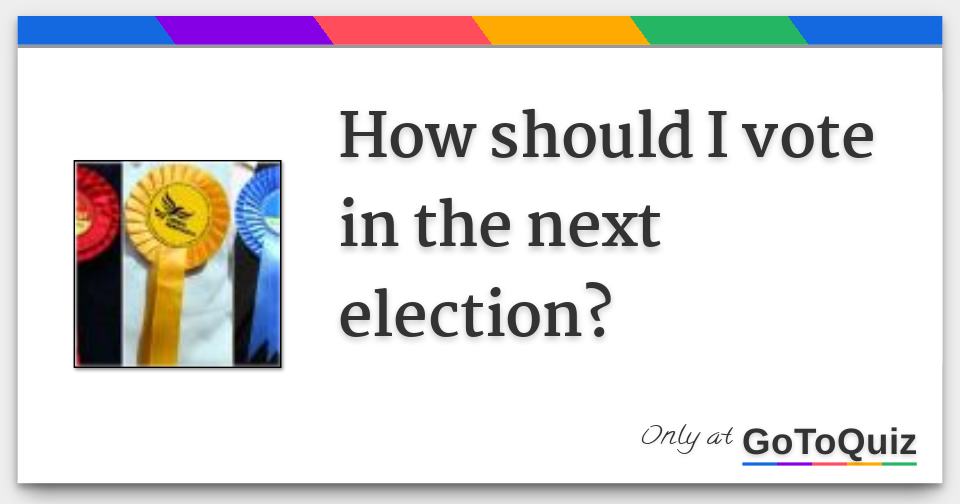 How should I vote in the next election?