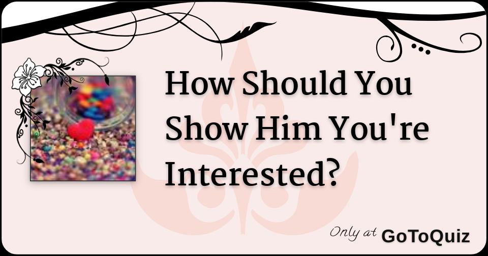 How Should You Show Him You're Interested? How Should You Show Him You're Interested?