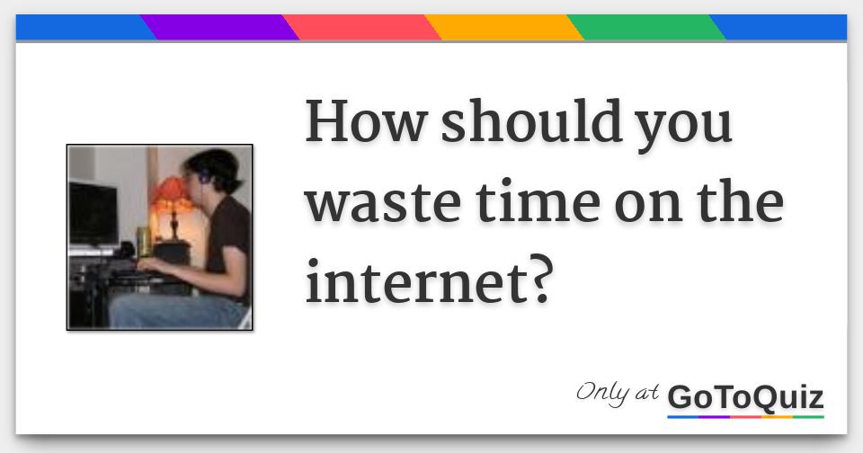 How should you waste time on the internet?