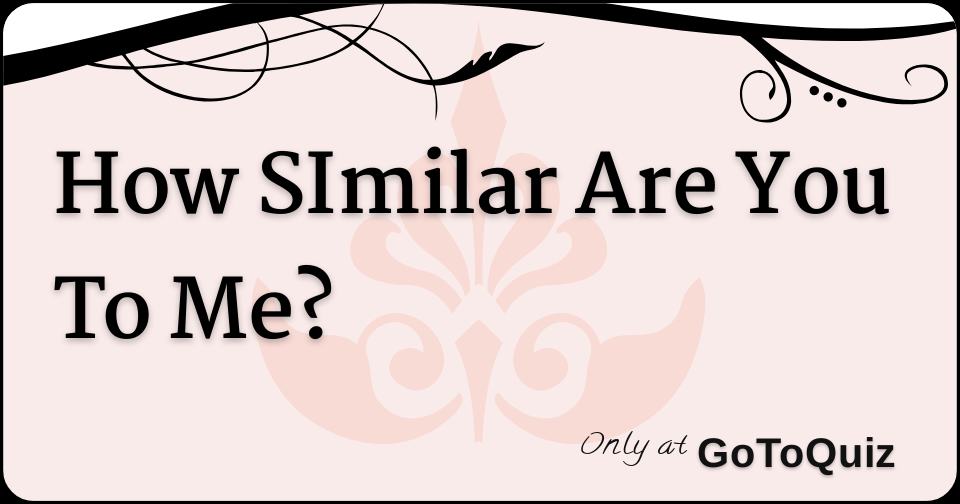 How SImilar Are You To Me?