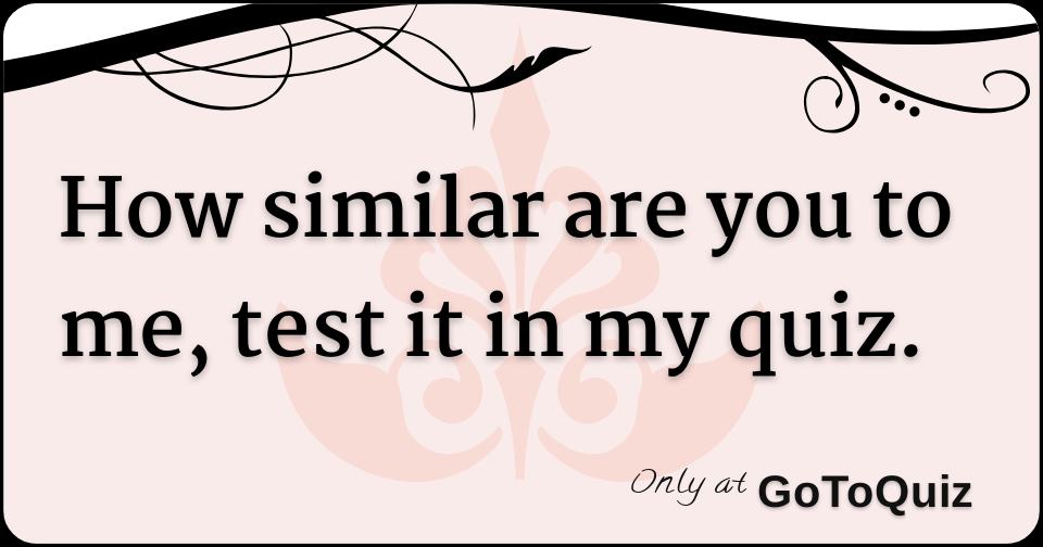 How similar are you to me, test it in my quiz.